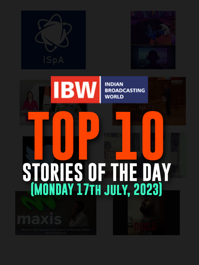 Top 10 Stories Of The Day (Monday 17th July, 2023) - Indian Broadcasting World