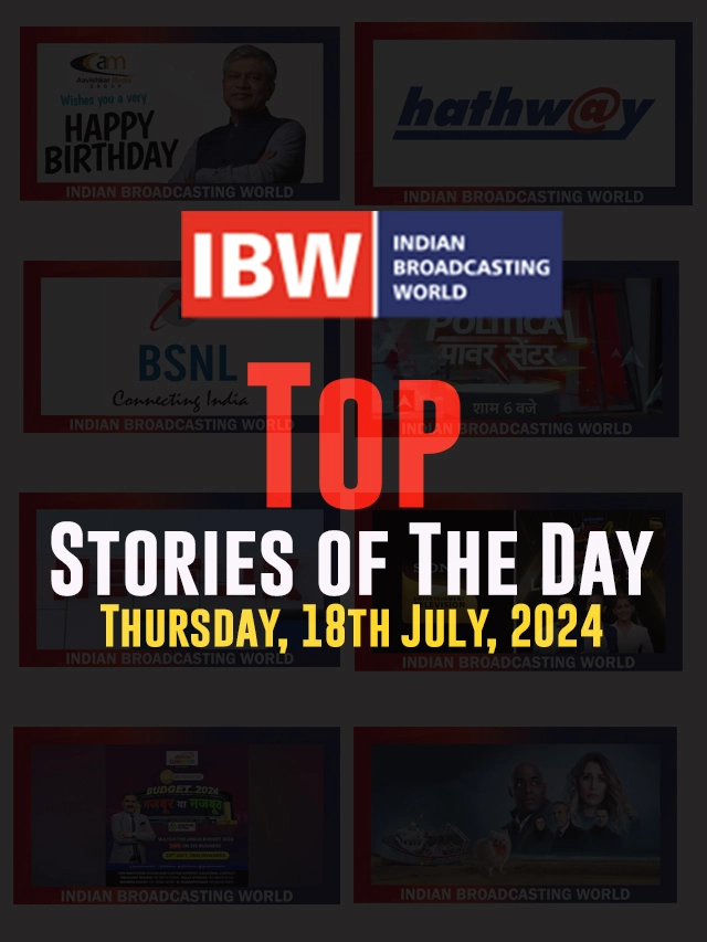 Top Stories of the Day Thursday, 18th July, 2024 - Indian Broadcasting World