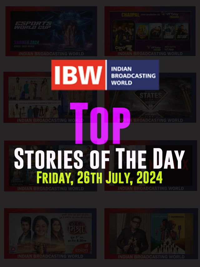 Top Stories of the Day Friday, 26th July, 2024 - Indian Broadcasting World